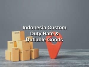 Custom Duty Rate & Dutiable Goods in Indonesia - the Overview